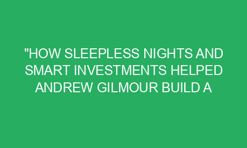 "How Sleepless Nights and Smart Investments Helped Andrew Gilmour Build ...