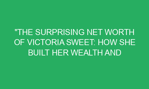The Surprising Net Worth Of Victoria Sweet How She Built Her Wealth