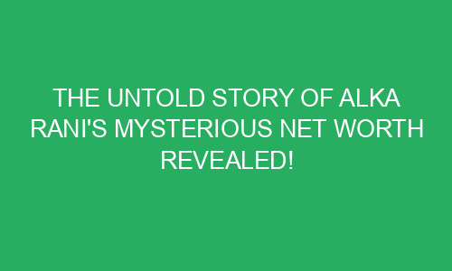 The Untold Story of Alka Rani's Mysterious Net Worth Revealed! - Rivopaper