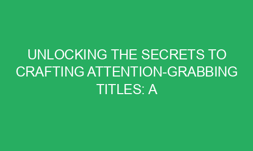 Unlocking the Secrets to Crafting Attention-Grabbing Titles: A Comprehensive Guide. - Rivopaper