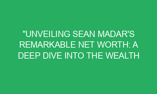 "Unveiling Sean Madar's Remarkable Net Worth: A Deep Dive into the Wealth of a Rising Star ...